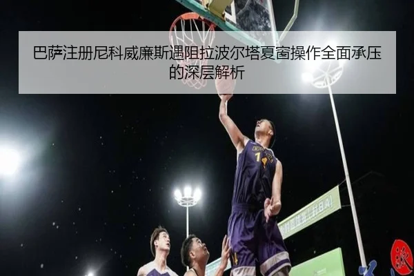 巴萨注册尼科威廉斯遇阻拉波尔塔夏窗操作全面承压的深层解析 - 斗球体育